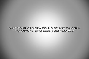 Why your camera could be any camera to anyone who sees your images
